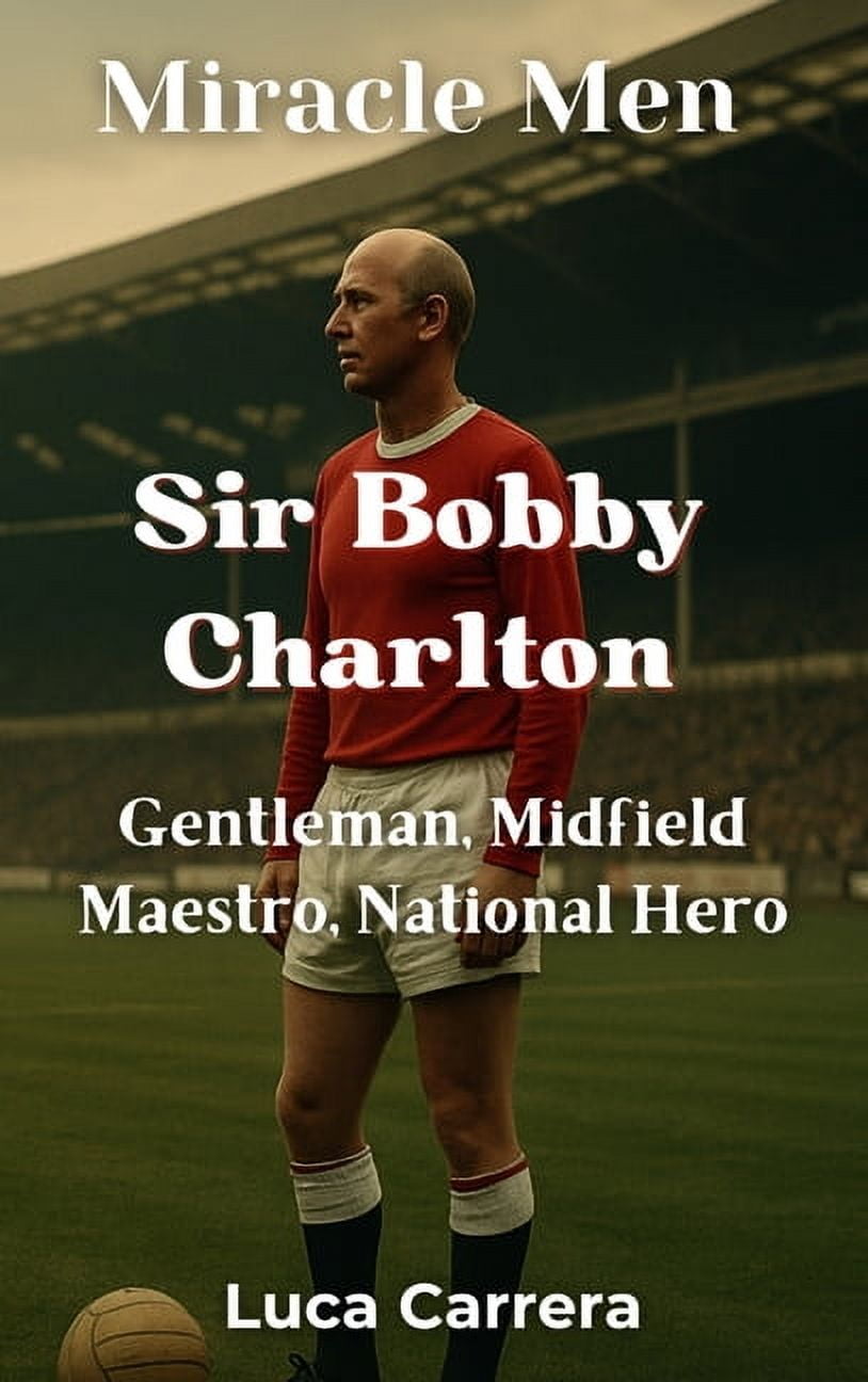 Miracle Men - Sir Bobby Charlton: Gentleman, Midfield Maestro, National Hero, (Hardcover ...