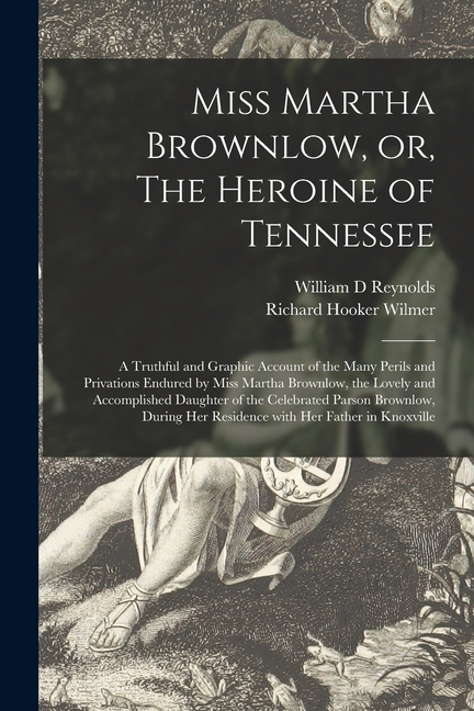 Miss Martha Brownlow, or, The Heroine of Tennessee : a Truthful and Graphic Account of the Many ...