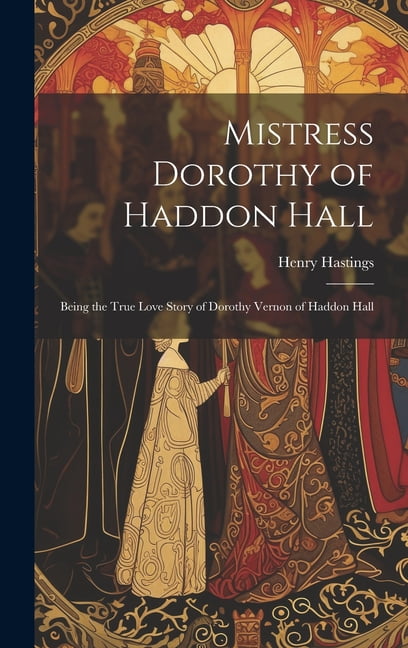 Mistress Dorothy of Haddon Hall: Being the True Love Story of Dorothy ...