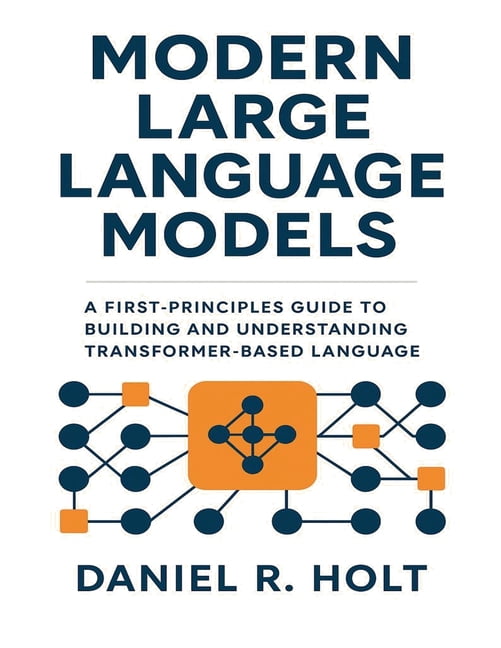 Modern Large Language Models: A First-Principles Guide to Building and ...