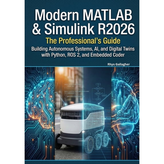 Modern MATLAB & Simulink R2026: The Professional's Guide: Building Autonomous Systems, AI, and ...