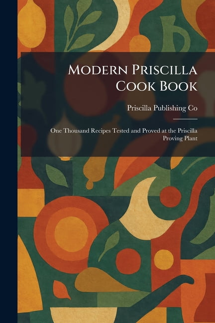 Modern Priscilla Cook Book: One Thousand Recipes Tested and Proved at ...