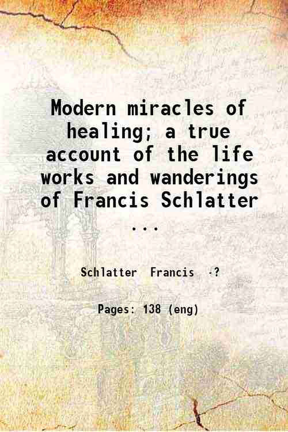 Modern miracles of healing; a true account of the life works and wanderings of Francis Schlatter ...