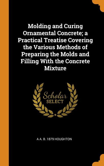 Molding and Curing Ornamental Concrete; A Practical Treatise Covering ...