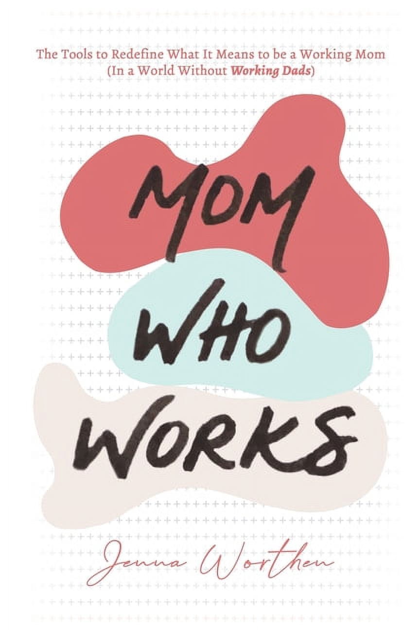 Mom Who Works: The Tools to Redefine What It Means to be a Working Mom ...