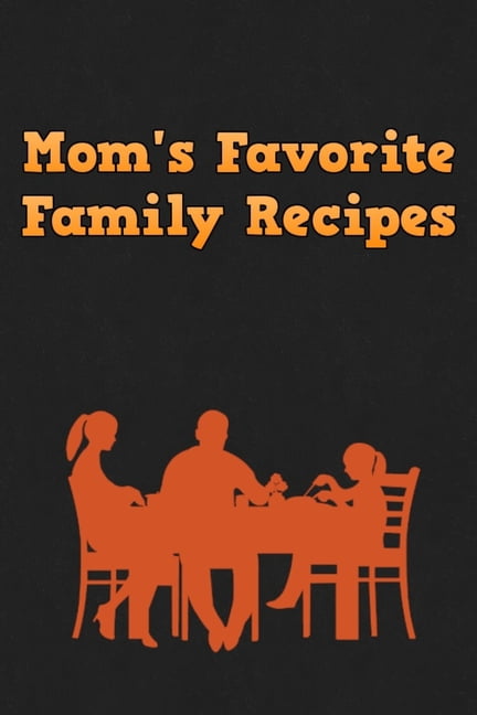 Mom's Favorite Family Recipes: Your Favorite Home Cooked Home Made Mom ...
