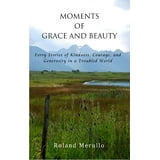 Moments of Grace and Beauty: Forty Stories of Kindness, Courage, and Generosity in a Troubled ...