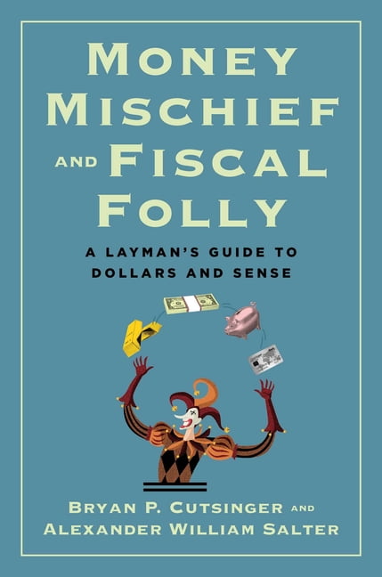 Money Mischief and Fiscal Folly: A Layman's Guide to Dollars and Sense ...