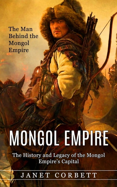 Mongol Empire: The Man Behind the Mongol Empire (The History and Legacy ...