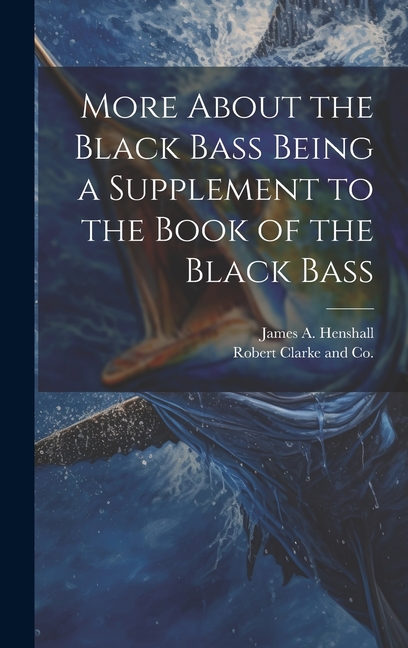 More About the Black Bass Being a Supplement to the Book of the Black ...