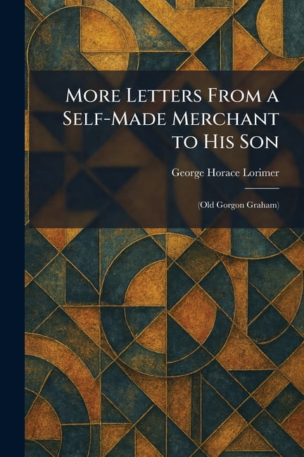 More Letters From a Self-Made Merchant to His Son: (Old Gorgon Graham ...