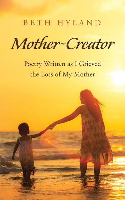 Mother-Creator: Poetry Written as I Grieved the Loss of My Mother ...