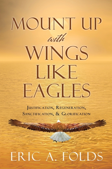 Mount up with wings like eagles: Justification, Regeneration, Sanctification, & Glorification ...