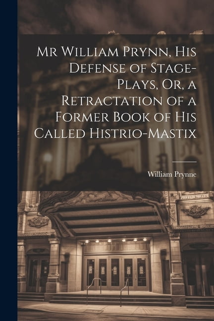 Mr William Prynn, His Defense of Stage-Plays, Or, a Retractation of a ...