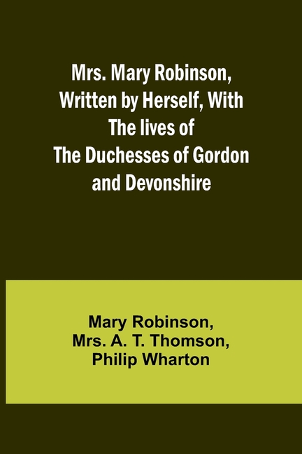 Mrs. Mary Robinson, Written by Herself, With the lives of the Duchesses ...