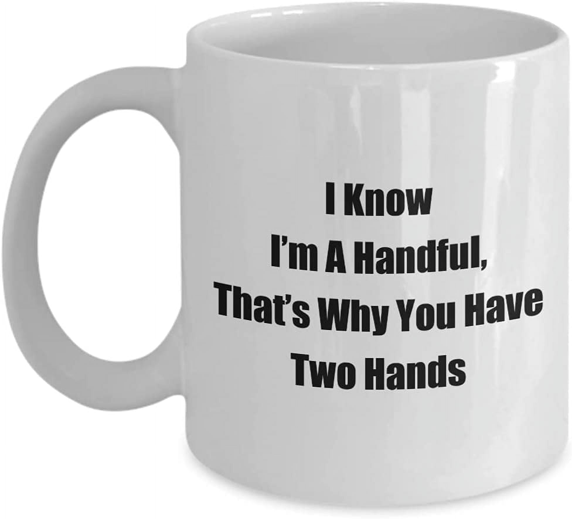 Mugs With Attitude I Know I’m A Handful, That’s Why You Have Two Hands ...