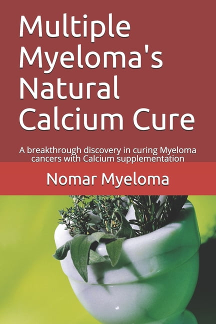 Multiple Myeloma's Natural Calcium Cure: A breakthrough discovery in curing Myeloma cancers with ...
