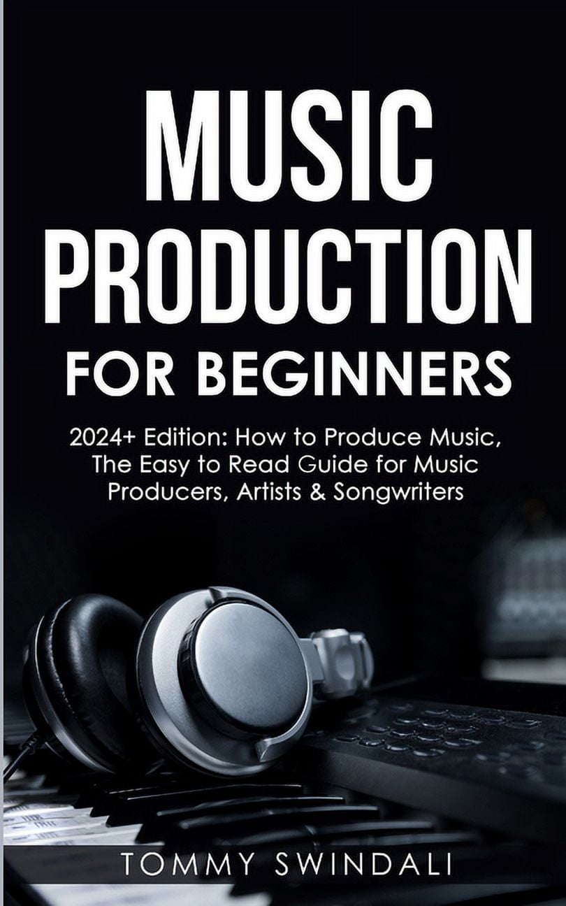 Music Production For Beginners 2024+ Edition: How to Produce Music, The Easy to Read Guide for ...