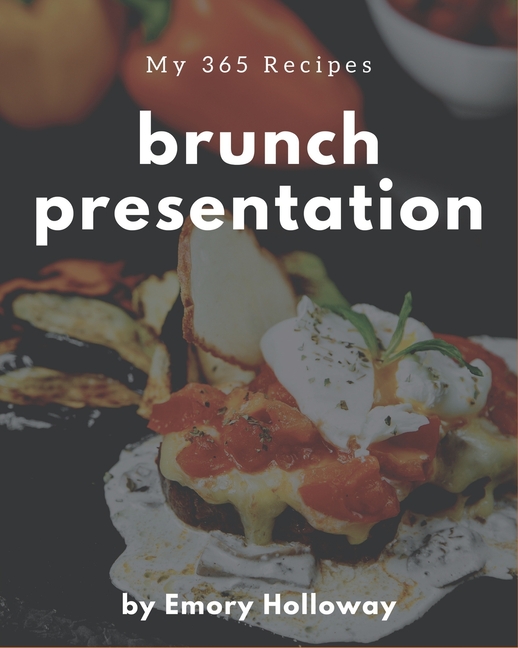 My 365 Brunch Presentation Recipes: A Brunch Presentation Cookbook that ...