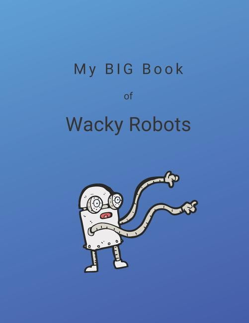 My Big Book of Wacky Robots: 100 Wacky Robot Ideas For You to Create ...