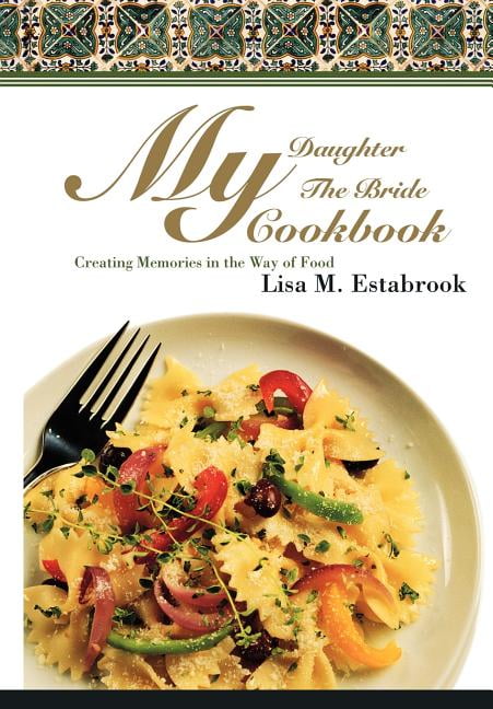 My Daughter The Bride Cookbook: Creating Memories in the Way of Food ...