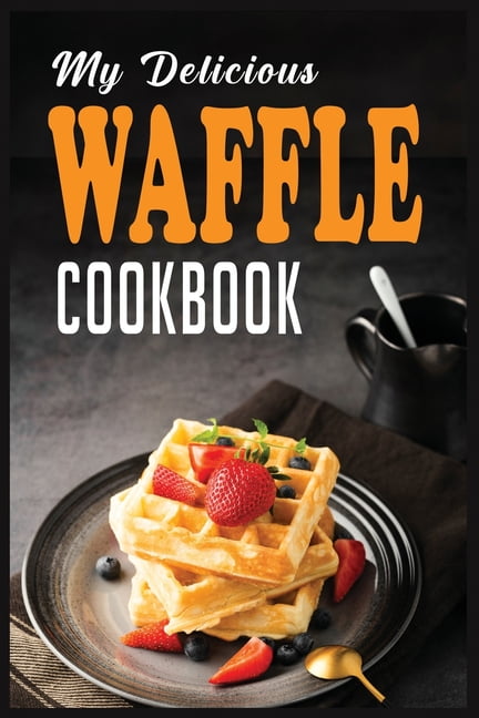 My Delicious Waffle Cookbook: Waffle Recipe Book, Waffle Maker Recipe ...