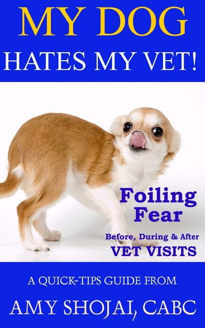 My Dog Hates My Vet!: Foiling Fear Before, During & After Vet Visits ...