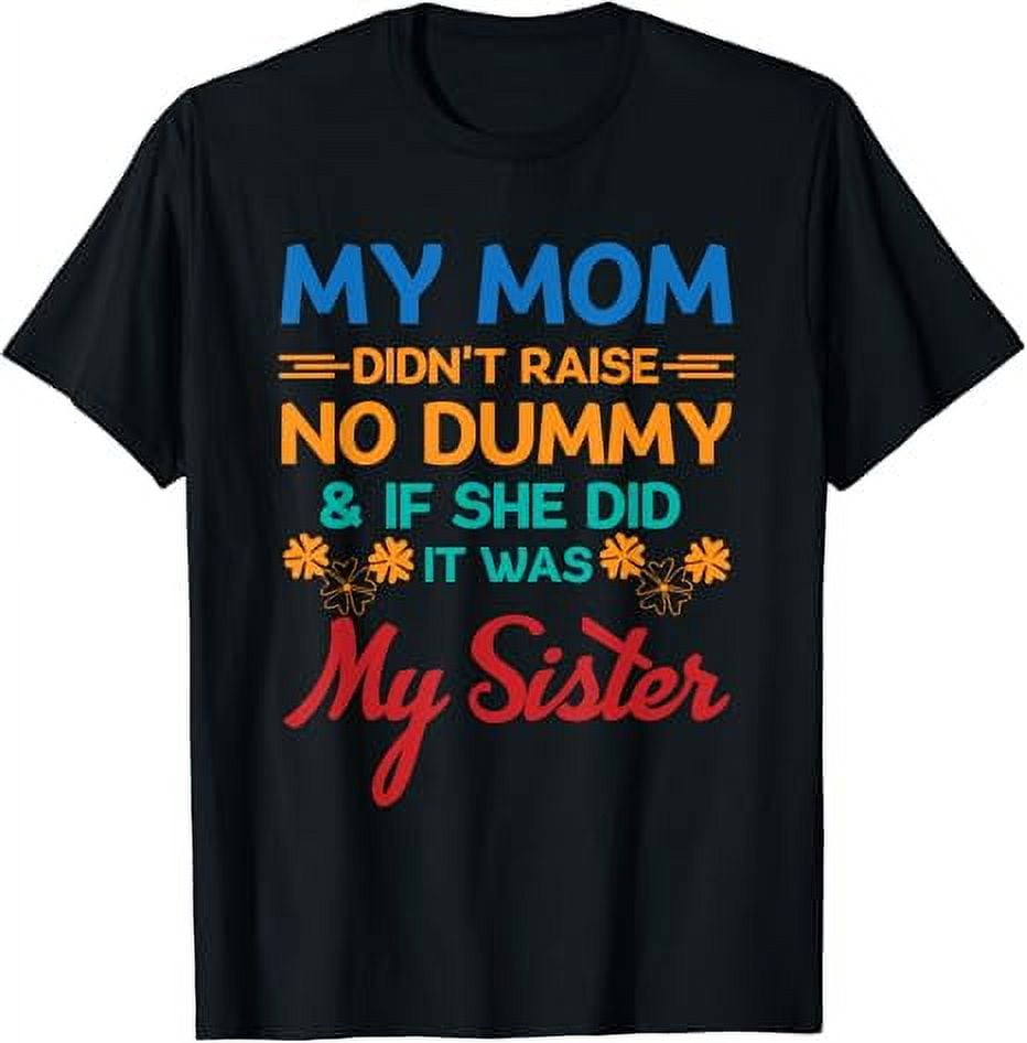 My Mom Didnt Raise No Dummy If She Did It Was My Sisters T Shirt