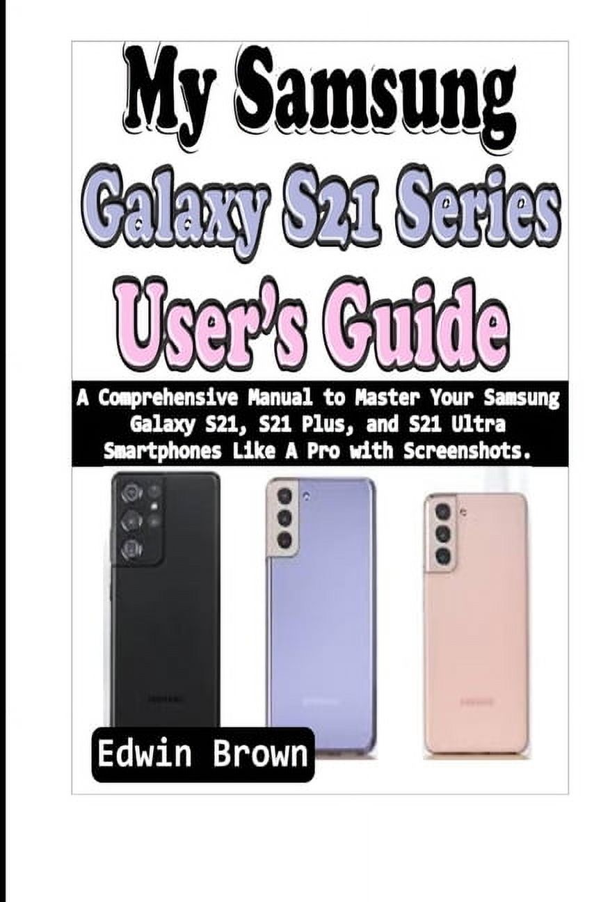 My Samsung Galaxy S21 Series User's Guide : A Comprehensive Manual to Master Your Samsung Galaxy ...