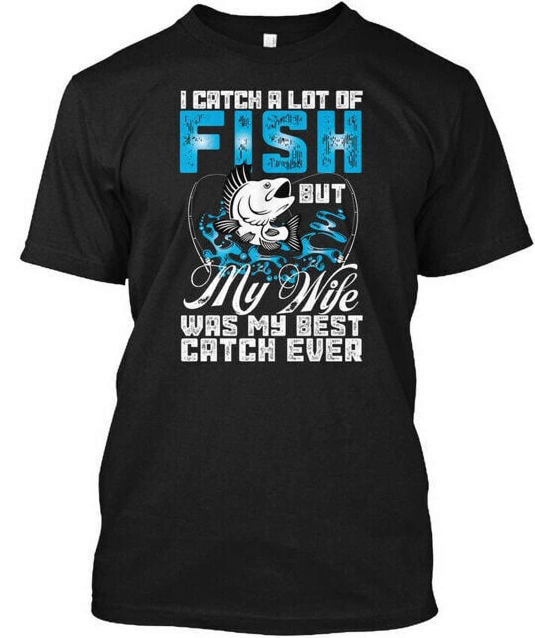My Wife Was Best Catch Ever I A Lot Of Fish But T-Shirt Made in USA S ...