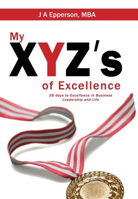 My XYZs of Excellence: 26 Days to Excellence in Business Leadership and ...