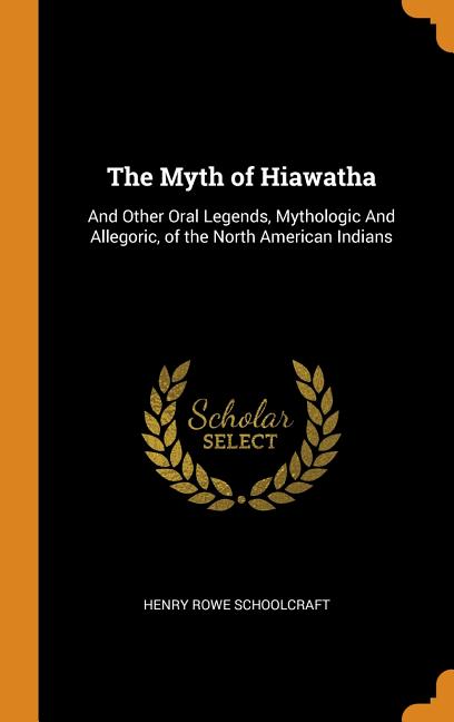 The Myth of Hiawatha: And Other Oral Legends, Mythologic And Allegoric ...