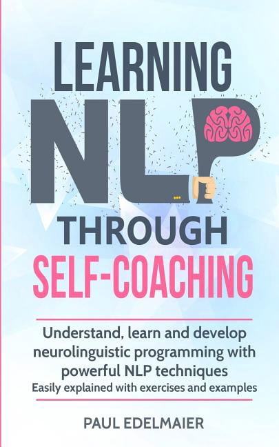 Learning NLP Through Self-Coaching: Understand, learn and develop neurolinguistic programming ...