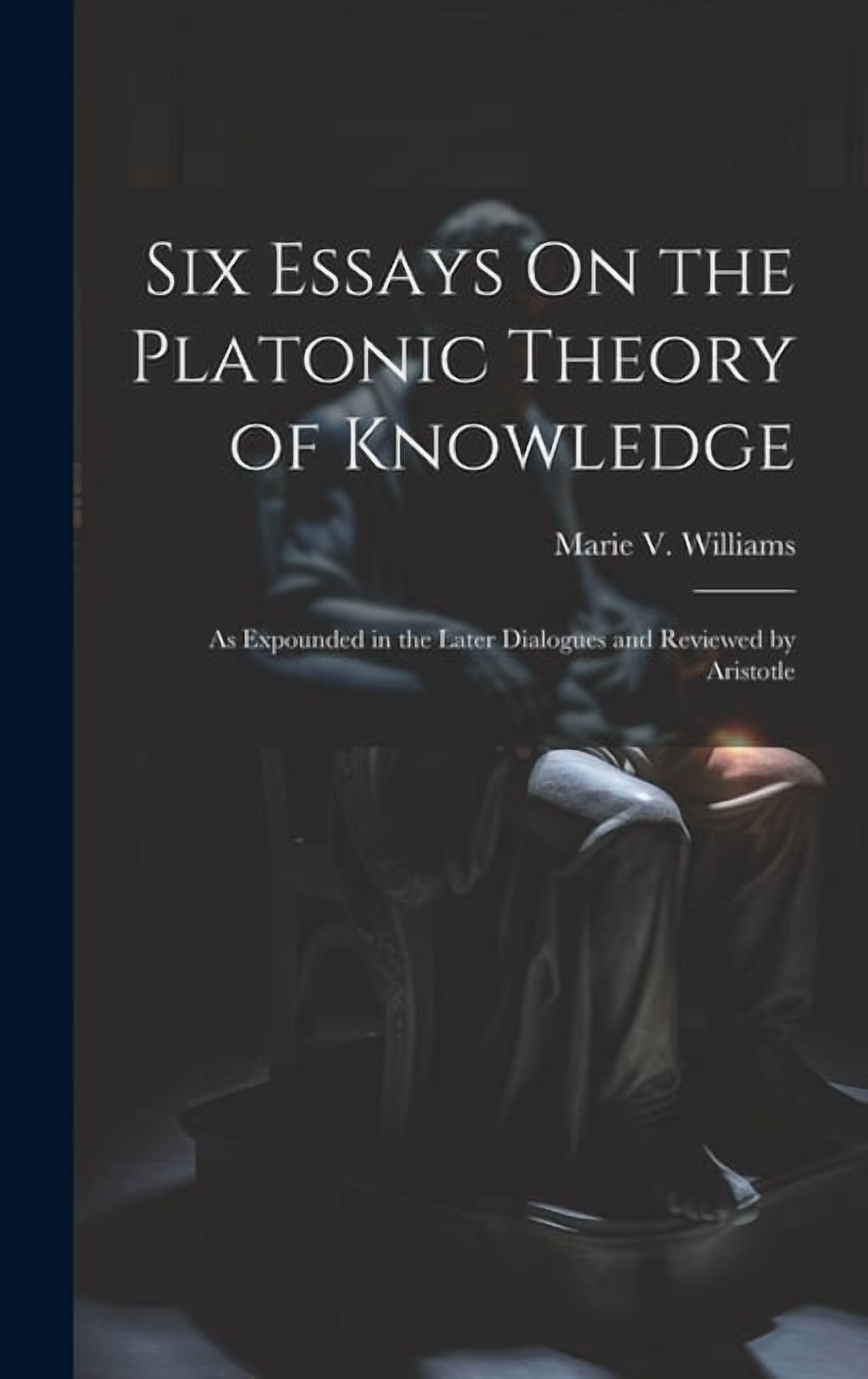 Six Essays On the Platonic Theory of Knowledge: As Expounded in the ...