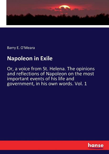 Napoleon in Exile: Or, a voice from St. Helena. The opinions and ...