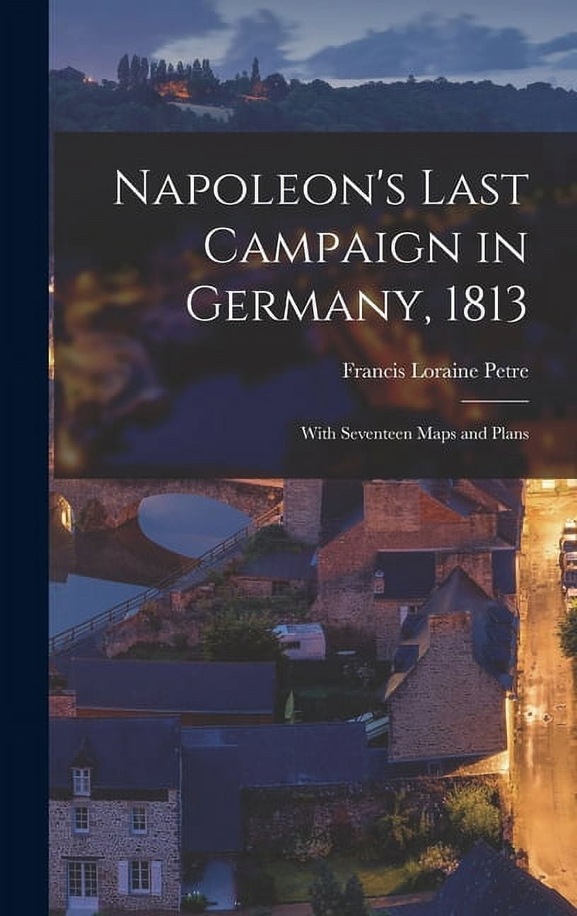 Napoleon's Last Campaign in Germany, 1813; With Seventeen Maps and ...