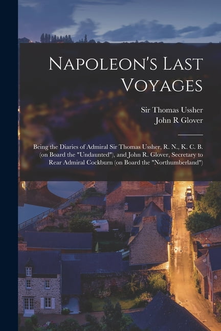 Napoleon's Last Voyages: Being the Diaries of Admiral Sir Thomas Ussher ...