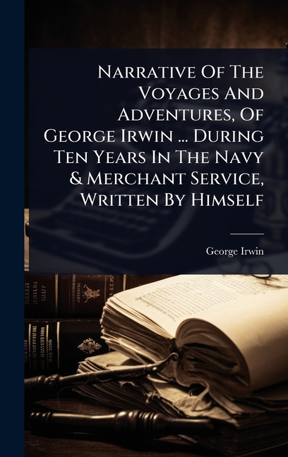 Narrative Of The Voyages And Adventures, Of George Irwin ... During Ten ...