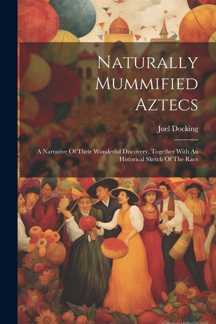 Naturally Mummified Aztecs: A Narrative Of Their Wonderful Discovery ...