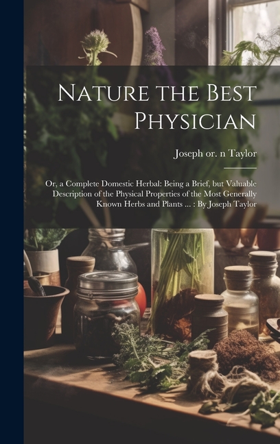 Nature the Best Physician; or, a Complete Domestic Herbal: Being a ...