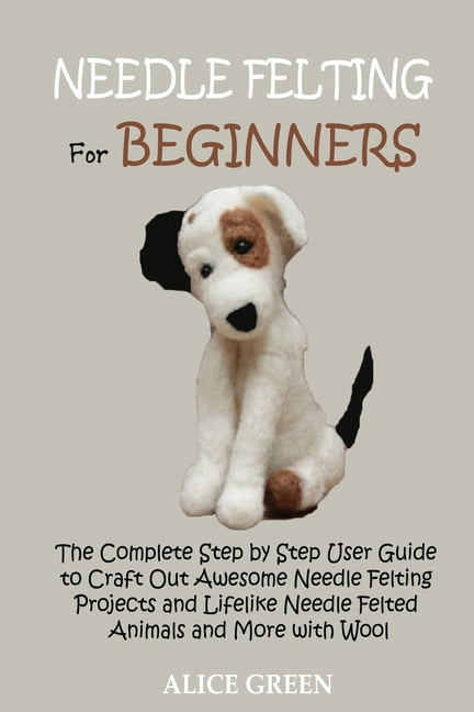 Needle Felting for Beginners: The Complete Step by Step User Guide to ...