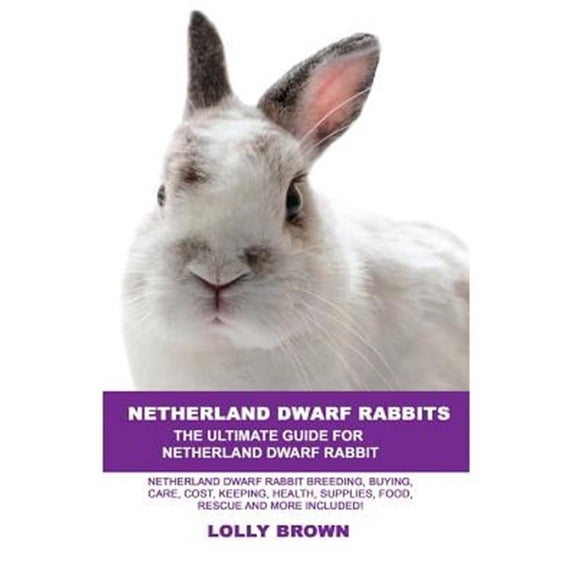 Netherland Dwarf Rabbits, The Complete Owner's Guide to Netherland ...