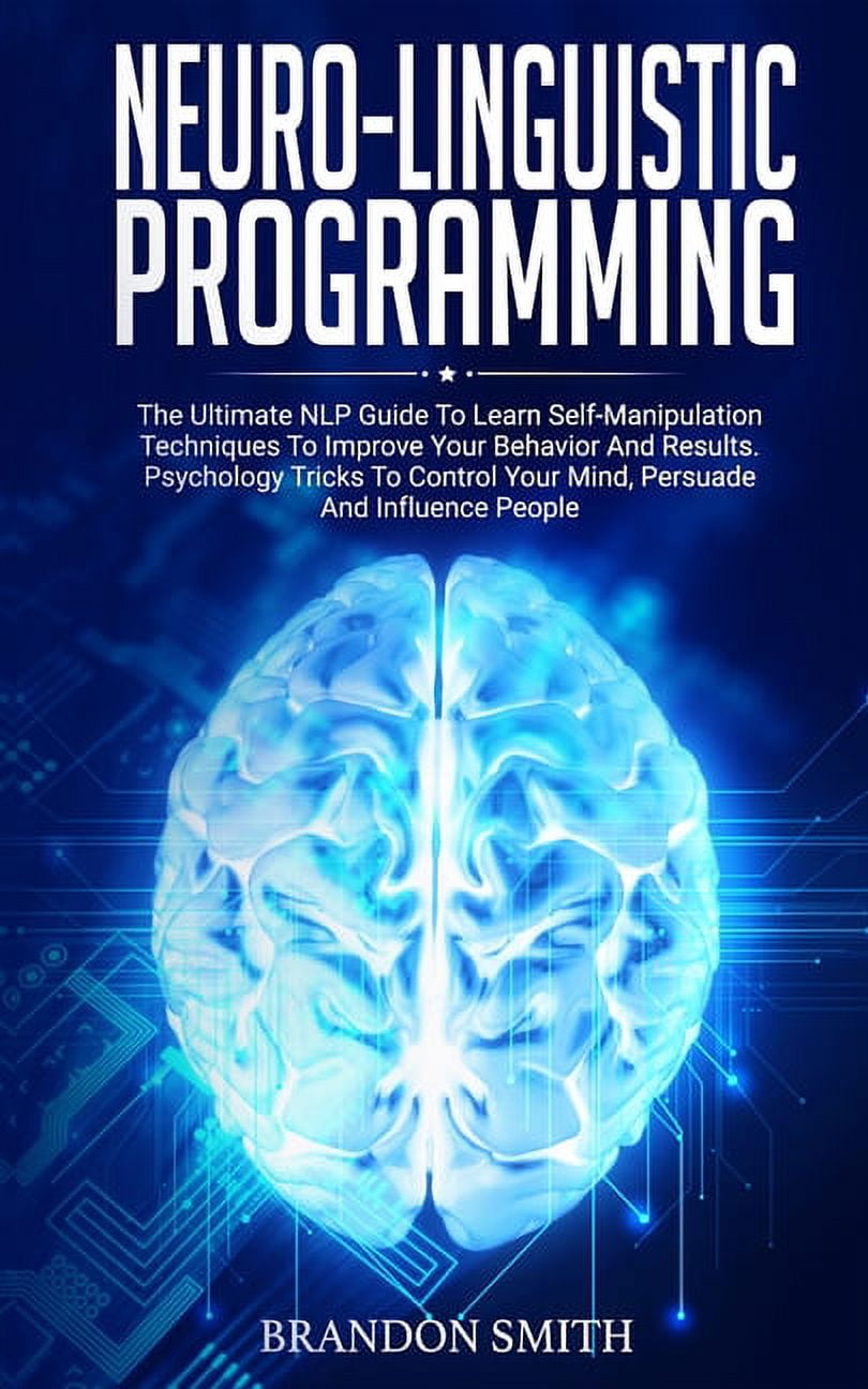 Neuro-Linguistic Programming: The Ultimate Guide to Learn Advanced Self-Manipulation Techniques ...