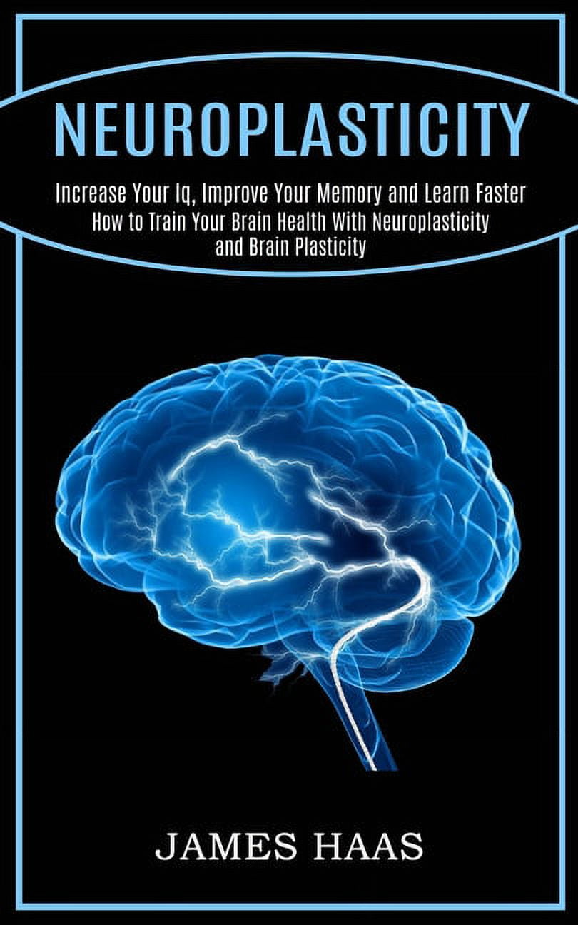 Neuroplasticity: Increase Your Iq, Improve Your Memory and Learn Faster (How to Train Your Brain ...