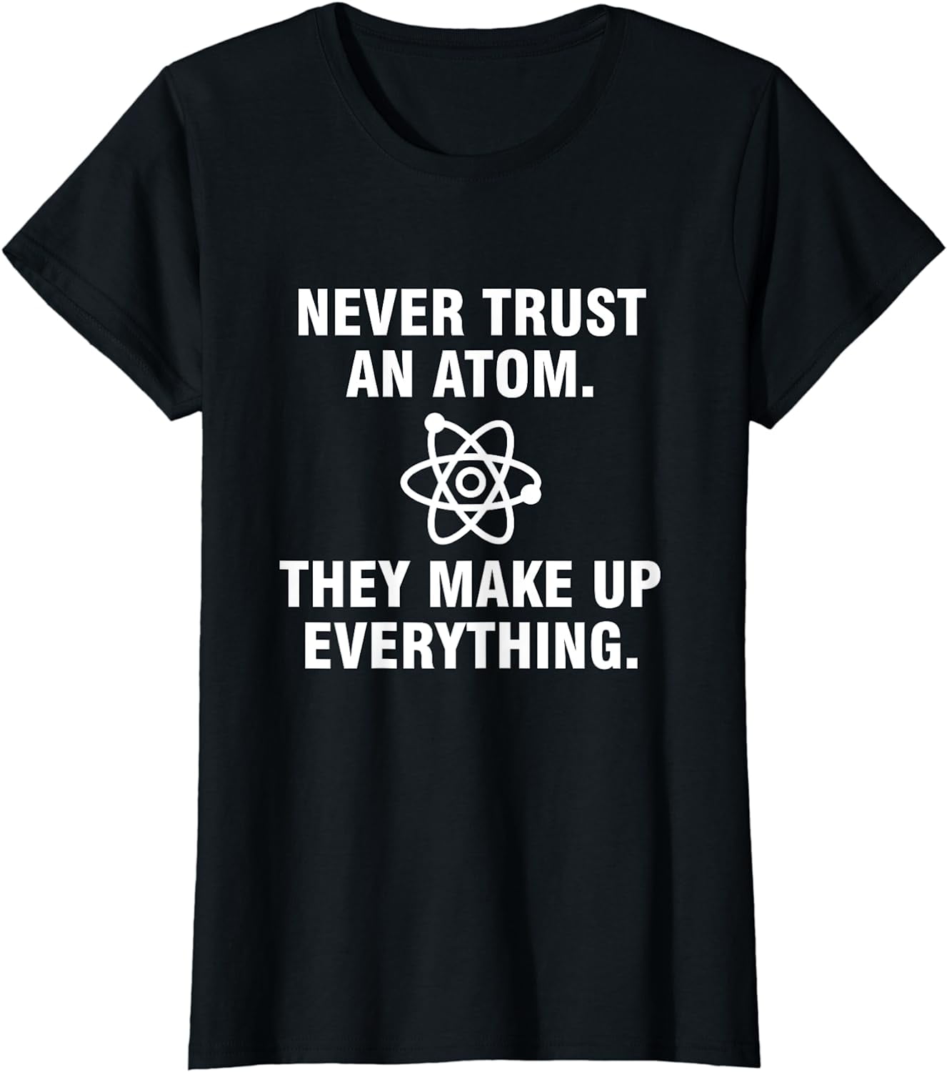 Never trust an atom They make up everything T-Shirt - Walmart.com