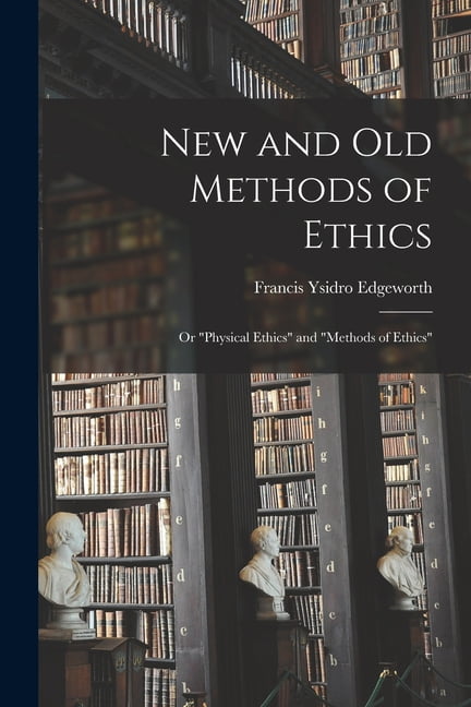 New and Old Methods of Ethics: Or "Physical Ethics" and "Methods of ...