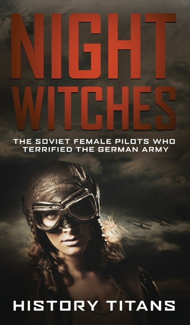 Night Witches: The Soviet Female Pilots Who Terrified the German Army ...
