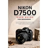 Nikon D7500 User Guide for Beginners: Practical Shooting Tips for ...