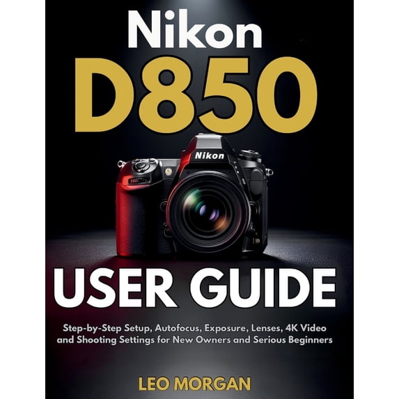 Nikon D850 User Guide: Step-by-Step Setup, Autofocus, Exposure, Lenses ...