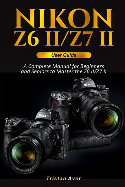 Nikon Z6 II/Z7 II User Guide : A Complete Manual for Beginners and Seniors to Master the Z6 II ...